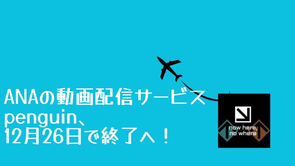 ANAの動画配信サービス「penguin」、サービス終了！ | now here,no where